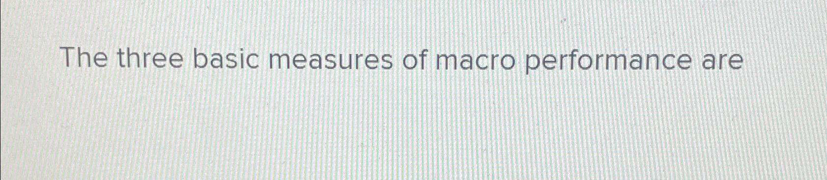 Solved The three basic measures of macro performance are | Chegg.com