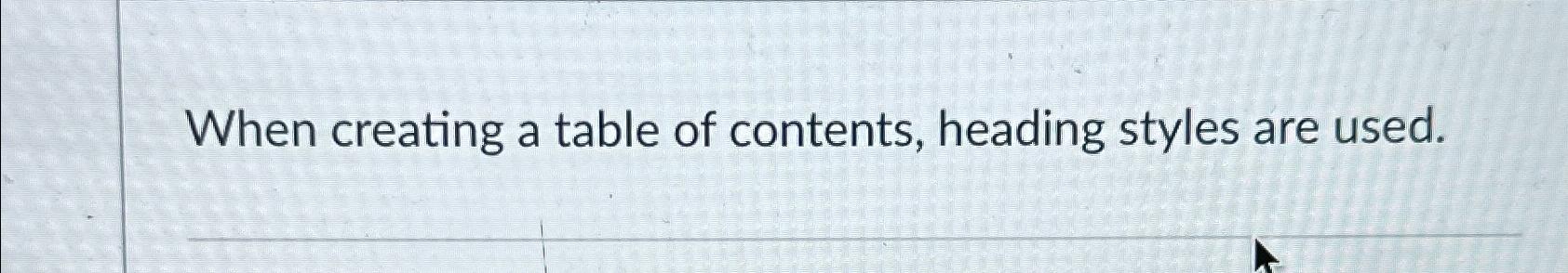 Solved When creating a table of contents, heading styles are | Chegg.com