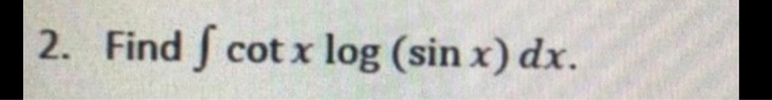 Solved 2. Find ſcot x log (sin x) dx. | Chegg.com