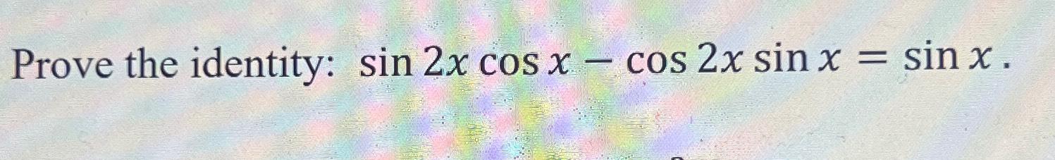 Solved Prove the identity: sin2xcosx-cos2xsinx=sinx | Chegg.com