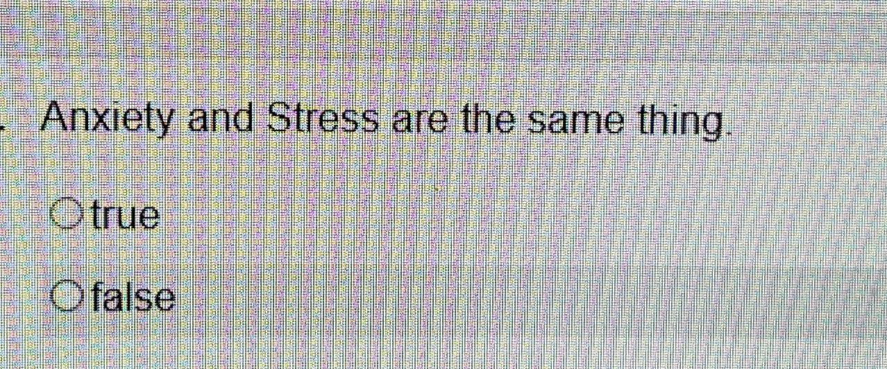 Solved Anxiety and Stress are the same thing true false | Chegg.com