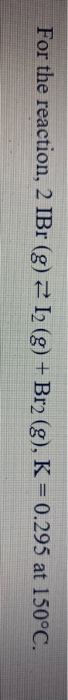Solved For the reaction, 2IBr(g)>> I2(g)+Br2(g), K=.295 at | Chegg.com