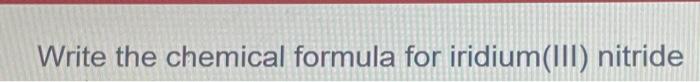 Solved Write the chemical formula for iridium(III) nitride | Chegg.com