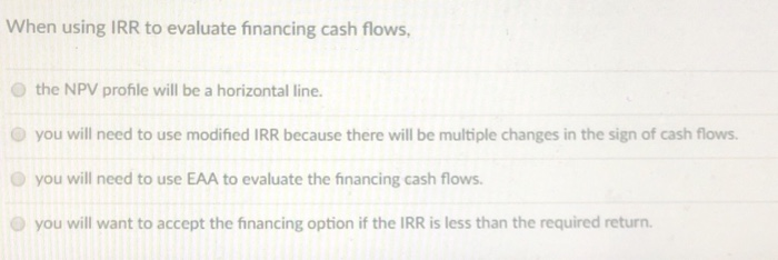 Solved When using IRR to evaluate financing cash flows, the | Chegg.com
