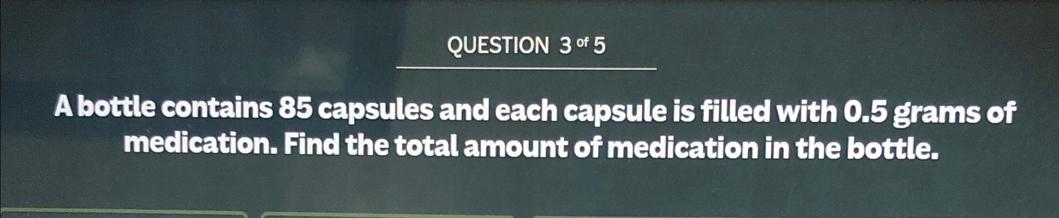 Solved QUESTION 3 ﻿of 5A bottle contains 85 ﻿capsules and | Chegg.com