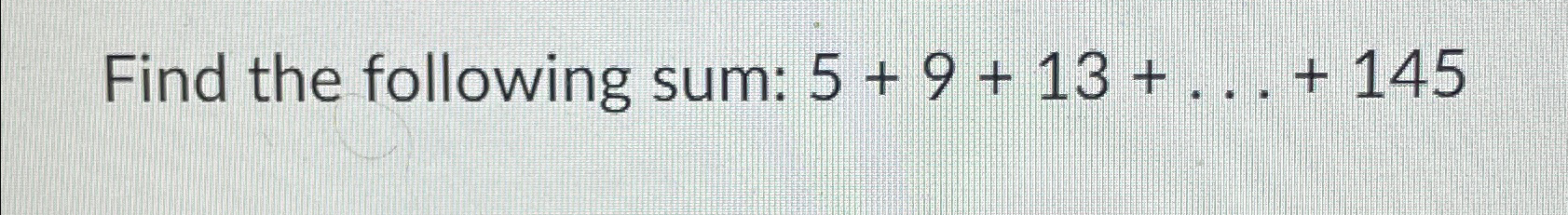 Solved Find the following sum: 5+9+13+dots+145 | Chegg.com