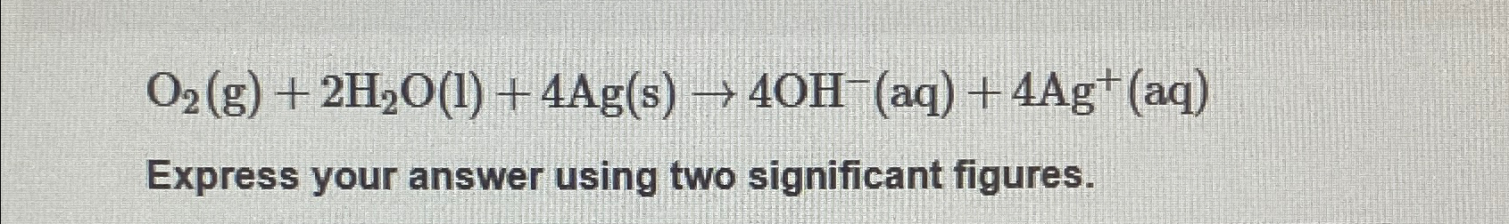 Solved O2(g)+2H2O(l)+4Ag(s)→4OH-(aq)+4Ag+(aq)Express your | Chegg.com