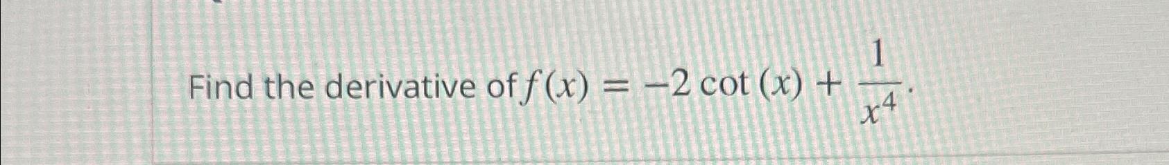 Solved Find the derivative of f(x)=-2cot(x)+1x4 | Chegg.com
