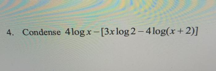 Solved 4. Condense 4log x - [3x log2 - 4log(x + 2)] | Chegg.com