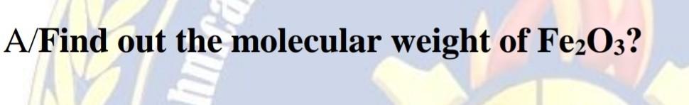 Solved A/Find out the molecular weight of Fe2O3? | Chegg.com