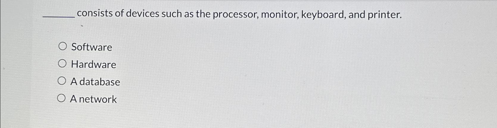 Solved consists of devices such as the processor, monitor, | Chegg.com