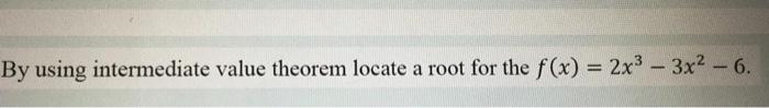 Solved By using intermediate value theorem locate a root for | Chegg.com
