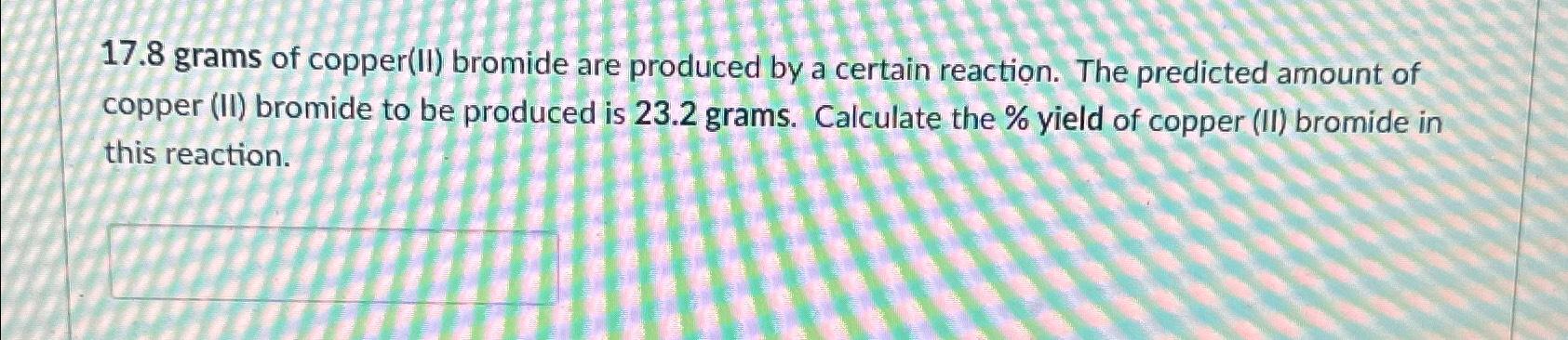 Solved 17.8 ﻿grams of copper(II) ﻿bromide are produced by a | Chegg.com