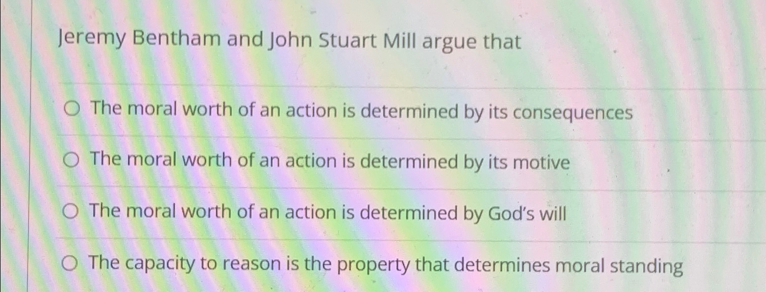 Solved Jeremy Bentham and John Stuart Mill argue thatThe | Chegg.com