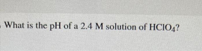 Solved What is the pH of a 2.4M solution of HClO4 ? | Chegg.com