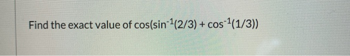 Solved Find the exact value of cos(sin-1(2/3) + cos-1(1/3)) | Chegg.com