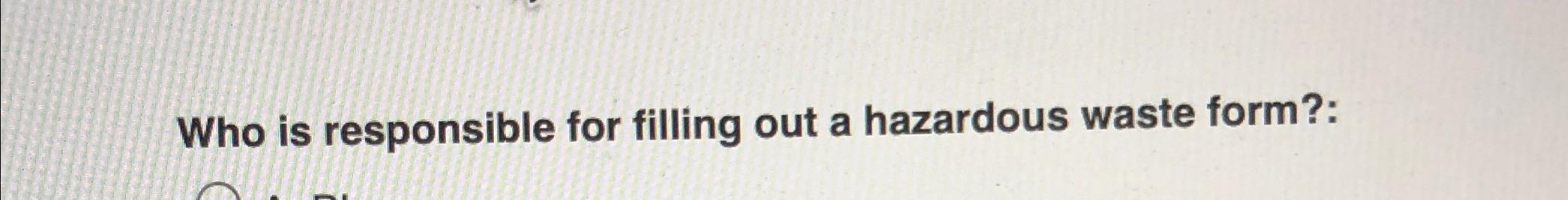 Solved Who is responsible for filling out a hazardous waste | Chegg.com