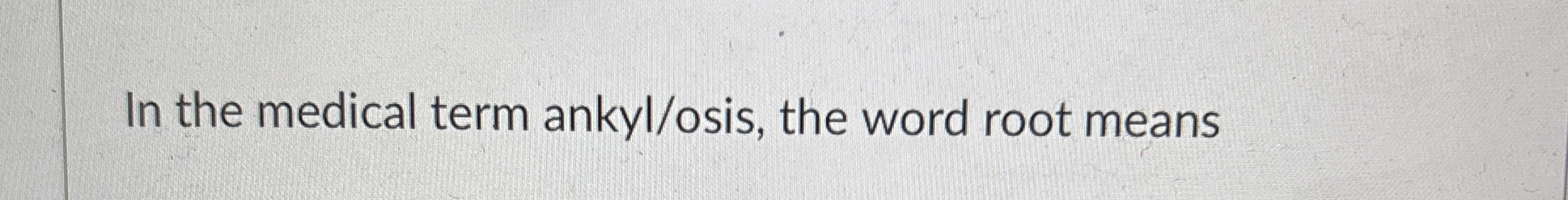 Solved In the medical term ankyl/osis, ﻿the word root means | Chegg.com