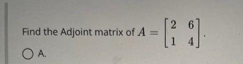 Solved Find the Adjoint matrix of A=[2164]. A. | Chegg.com