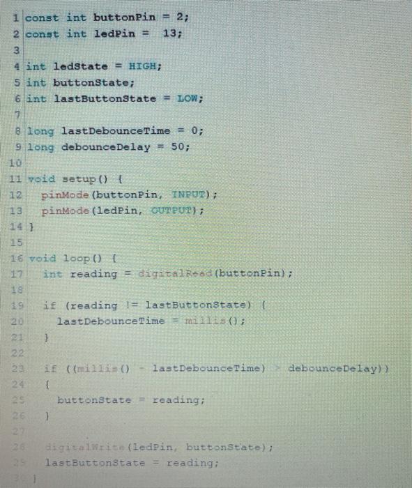 Solved 1 13 1 const int buttonPin = 2; 2 const int ledPin = | Chegg.com