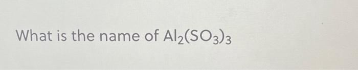 Solved What is the name of Al2(SO3)3 | Chegg.com