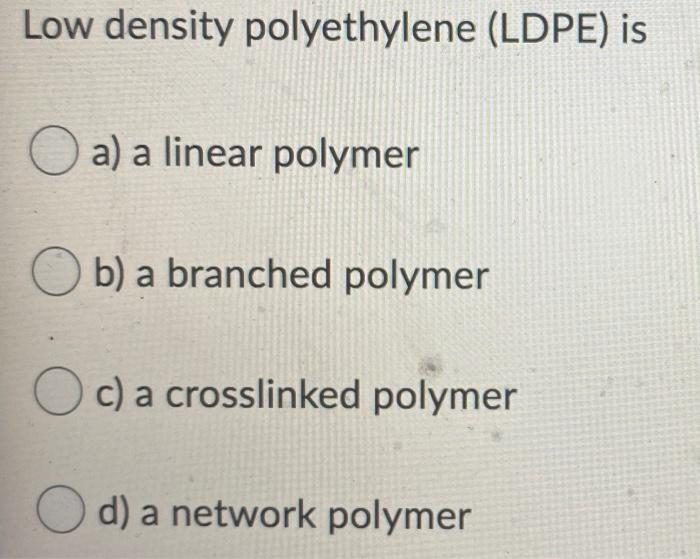 Solved Low density polyethylene (LDPE) is a) a linear | Chegg.com