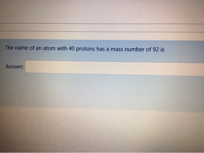 Solved The name of an atom with 40 protons has a mass number | Chegg.com