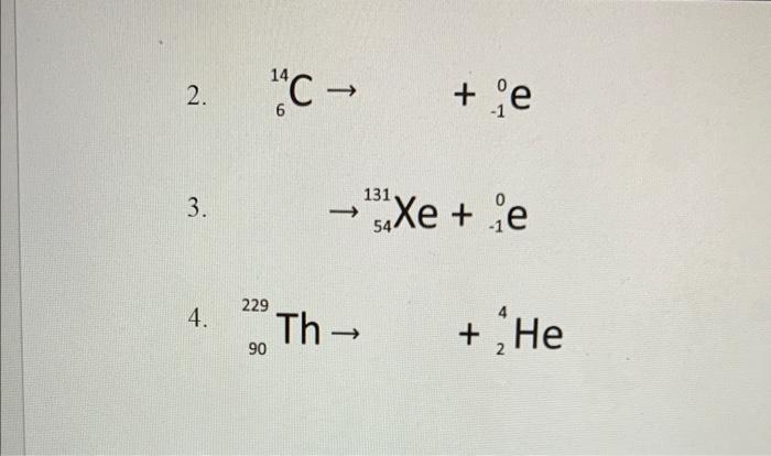 Solved 2. 614C→+−10e 3. 54131Xe+−10e 4. 90229Th→+24He | Chegg.com