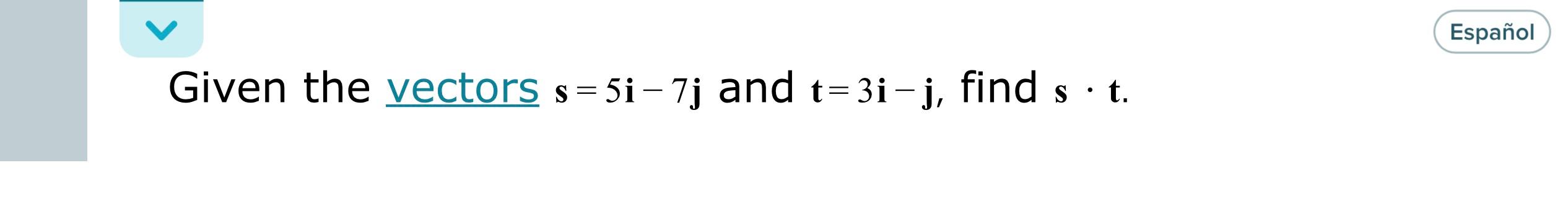 Solved Given the vectors s=5i-7j ﻿and t=3i-j, ﻿find s*t. | Chegg.com