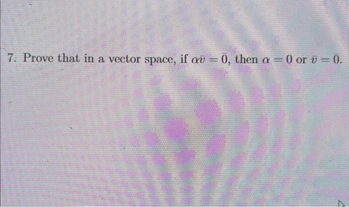 Solved 7. Prove that in a vector space, if αv=0, then α=0 or | Chegg.com