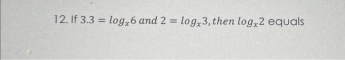 Solved 12. If 3.3 = log2x6 and 2 = logx3, then log 2 equals | Chegg.com