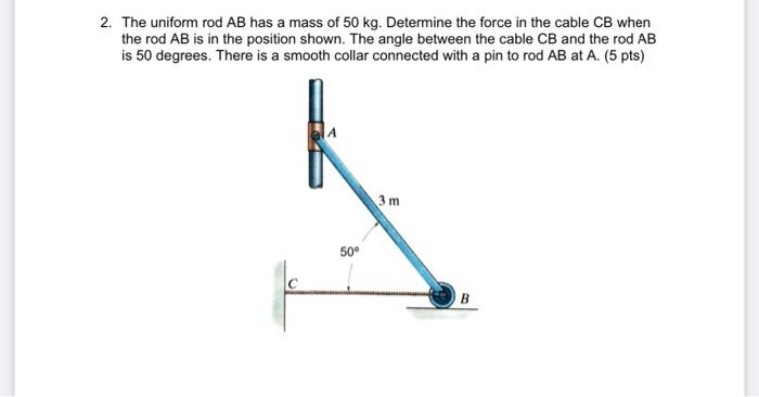 Solved 2. The uniform rod AB has a mass of 50 kg. Determine | Chegg.com