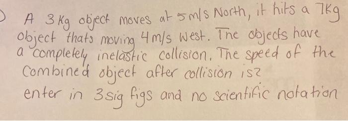 Solved A 3 kg object moves at 5 m/s North, it hits a 7kg | Chegg.com