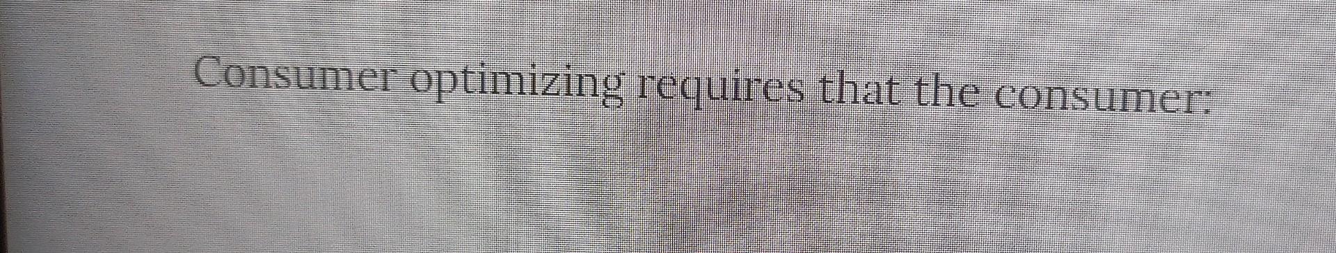 Consumer optimizing requires that the consumer: | Chegg.com