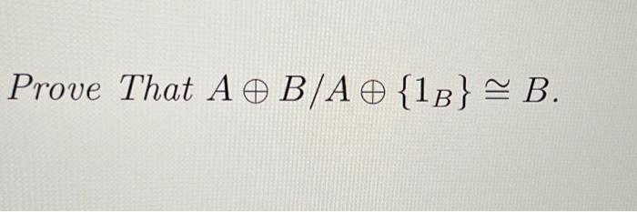 Solved Prove That A⊕B/A⊕{1B}≅B. | Chegg.com