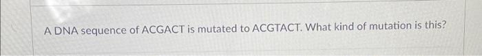 Solved A DNA sequence of ACGACT is mutated to ACGTACT. What | Chegg.com