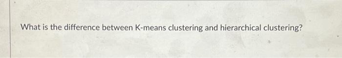 Solved What is the difference between K-means clustering and | Chegg.com