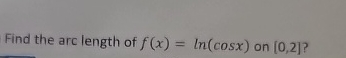 Solved Find the arc length of f(x)=ln(cosx) ﻿on 0,2 ? | Chegg.com