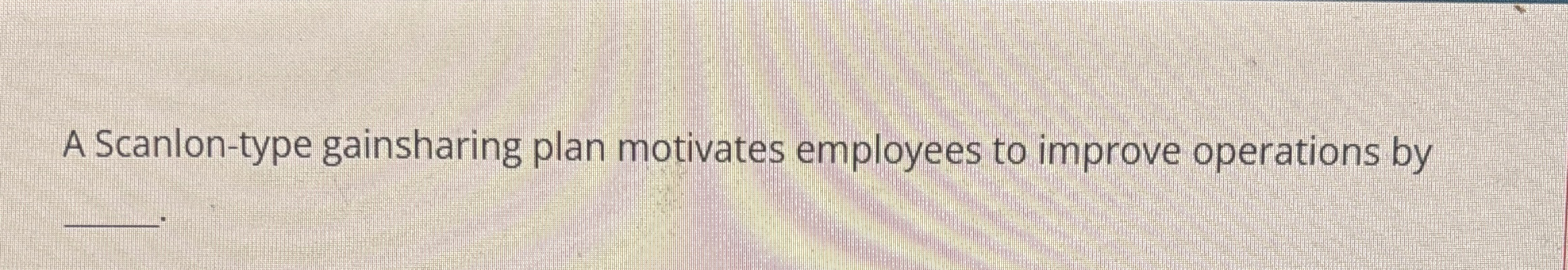Solved A Scanlon-type gainsharing plan motivates employees | Chegg.com