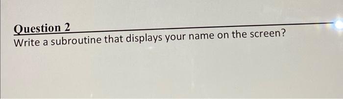Solved Question 2 Write a subroutine that displays your name | Chegg.com