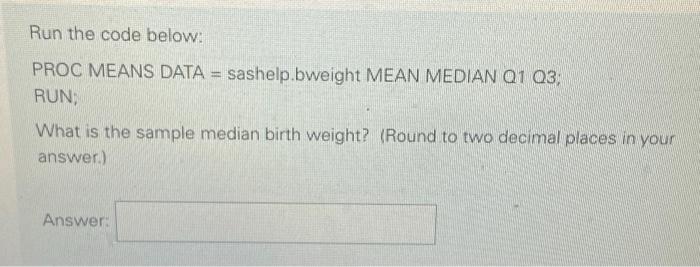 Solved Run the code below! PROC MEANS DATA = sashelp.bweight | Chegg.com