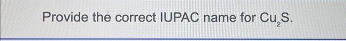 Solved Provide the correct IUPAC name for Cu2 S. | Chegg.com