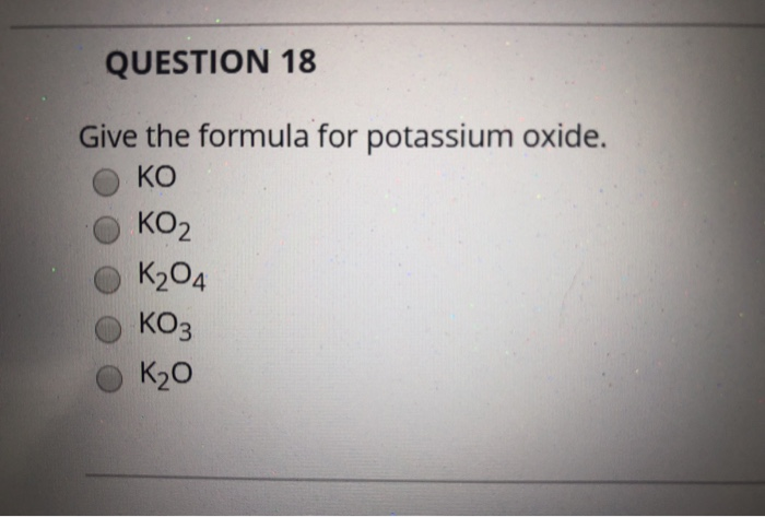 Solved QUESTION 18 Give the formula for potassium oxide. ОКО | Chegg.com