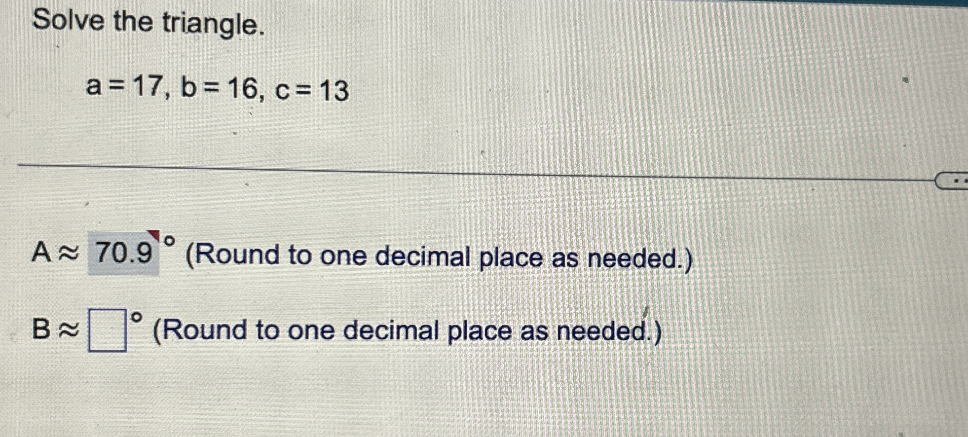 Solved Solve the triangle.a=17,b=16,c=13A~~70.9° (Round to | Chegg.com