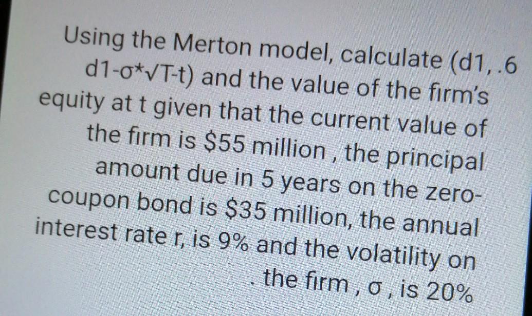 Solved Using the Merton model, calculate (d1,.6 d1-o*VT-t) | Chegg.com
