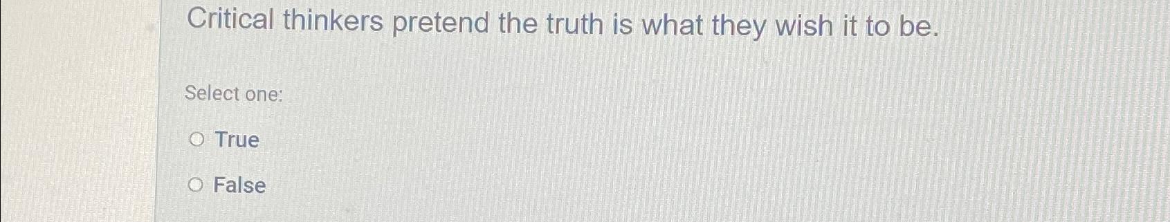 Solved Critical thinkers pretend the truth is what they wish | Chegg.com
