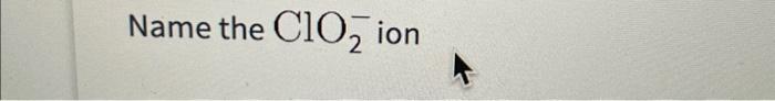 Solved Name the ClO2−ion | Chegg.com