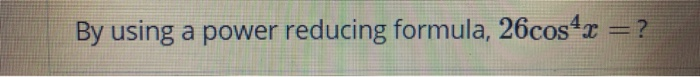 Solved By using a power reducing formula, 26cos4x = ? 1 + | Chegg.com