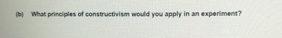 Solved (b) ﻿What principles of constructivism would you | Chegg.com
