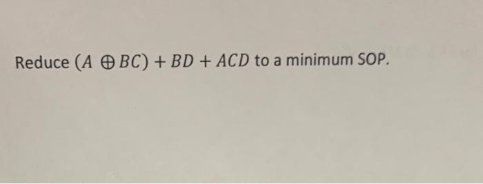 Solved Reduce (A⊕BC)+BD+ACD to a minimum SOP. | Chegg.com